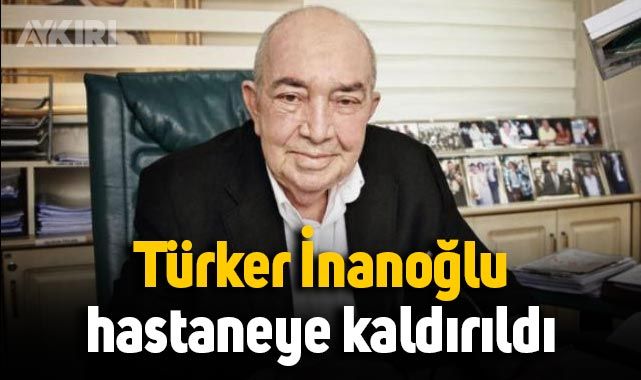Türker İnanoğlu hastaneye kaldırıldı! Türker İnanoğlu'na ne oldu ...